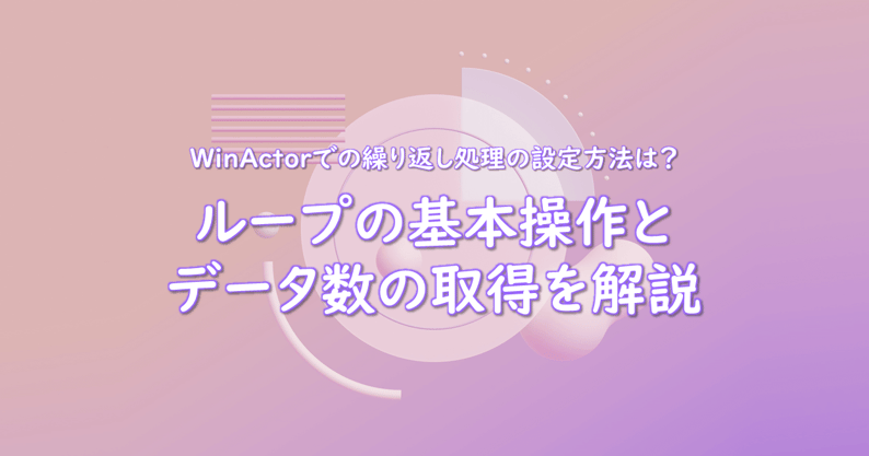 WinActorでの繰り返し処理の設定方法は？ループの基本操作とデータ数の取得を解説