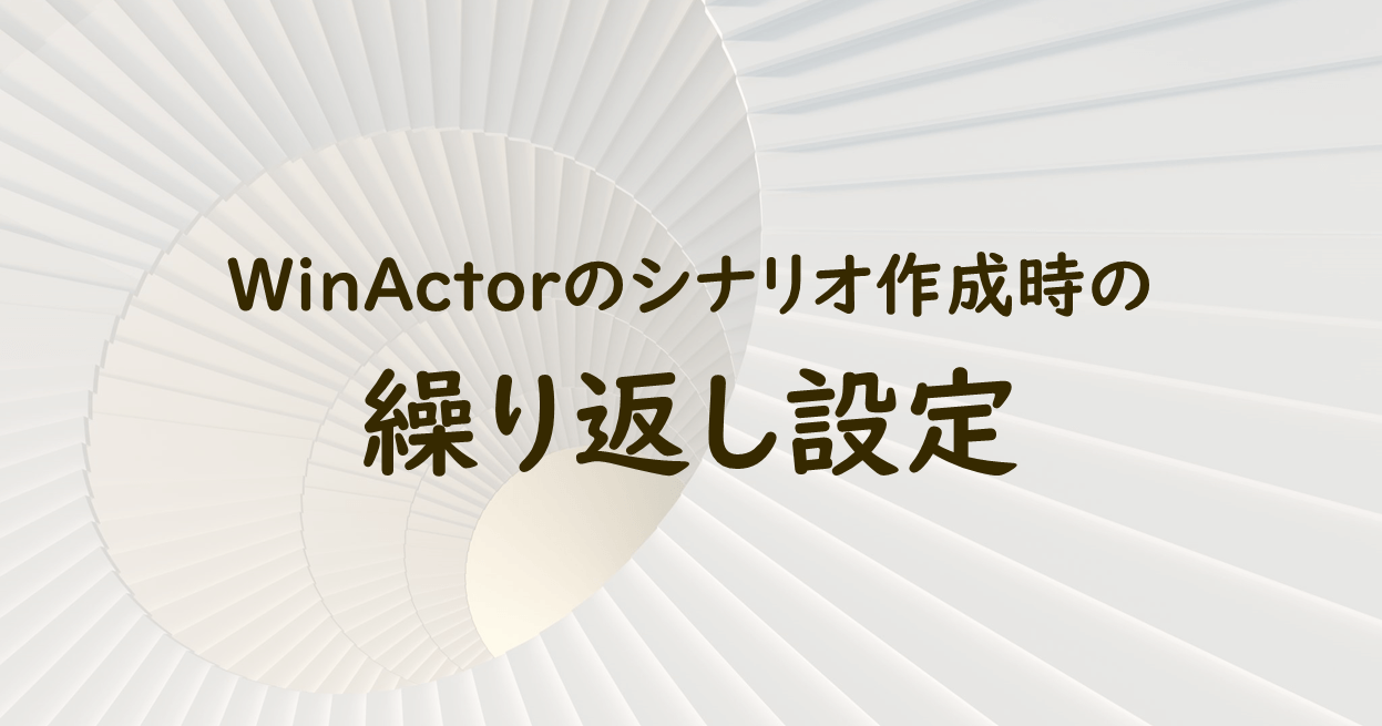 WinActorでの繰り返し処理の設定方法は？ループの基本操作とデータ数の取得を解説