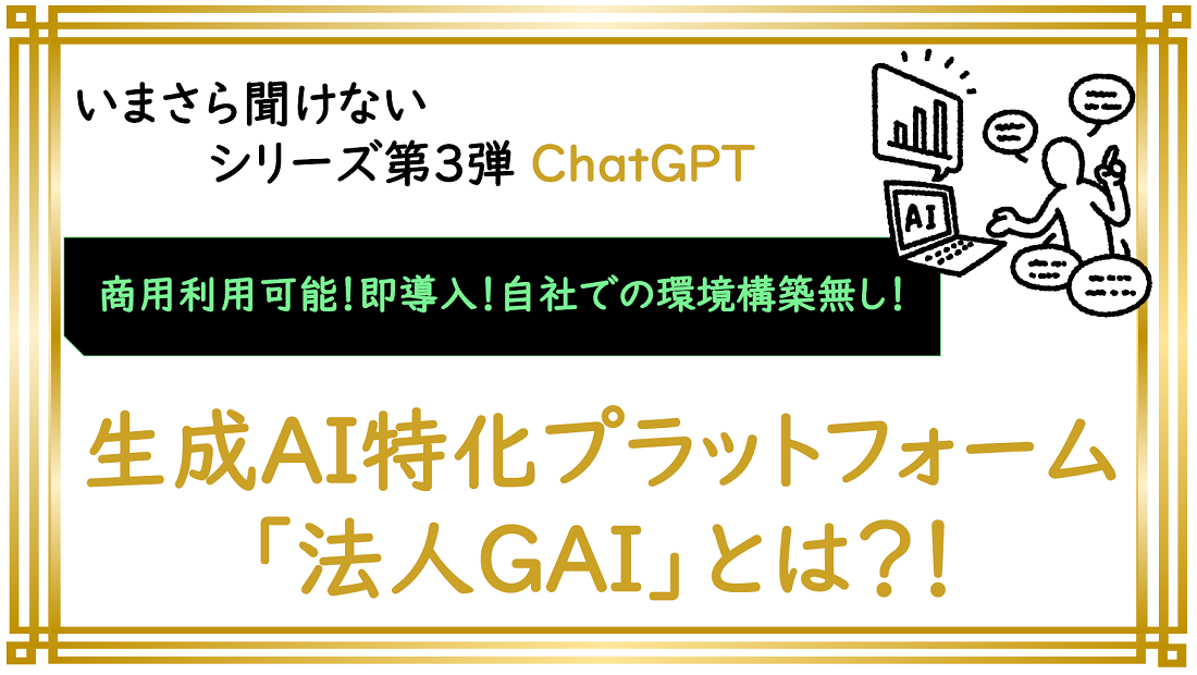 いまさら聞けないシリーズ第3弾 ChatGPT 生成AI特化プラットフォーム「法人GAI」とは？！